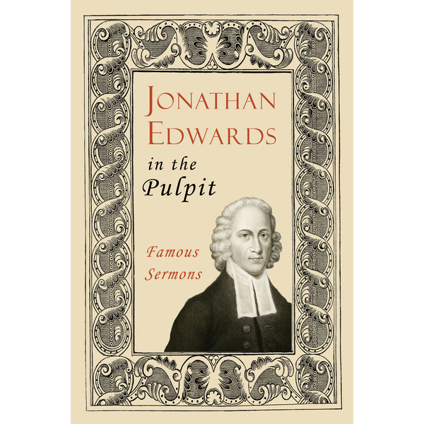 Jonathan Edwards in the Pulpit: Famous Sermons by Jonathan Edwards ...